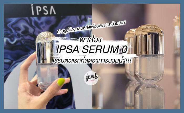 ชวนทำความรู้จัก "IPSA SERUM 0" เซรั่มตัวแรกที่ "ลดอาการบวมน้ำในผิวหน้า" - JEAB.com